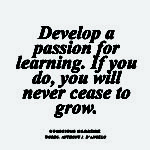 Develop a passion for learning. If you do, you will never cease to grow.